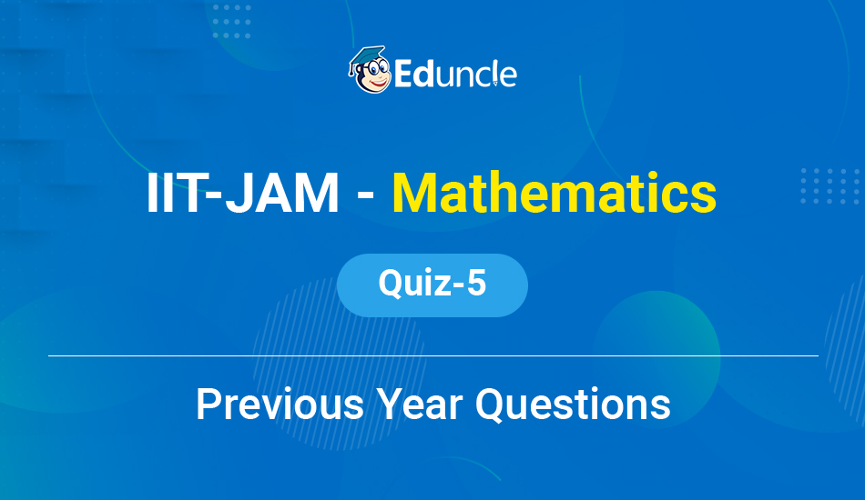 IIT - JAM - Mathematics - Quiz - 5 - (Previous Year Questions)